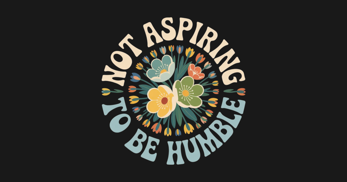 not aspiring to be humble - Not Aspiring To Be Humble - T-Shirt | TeePublic