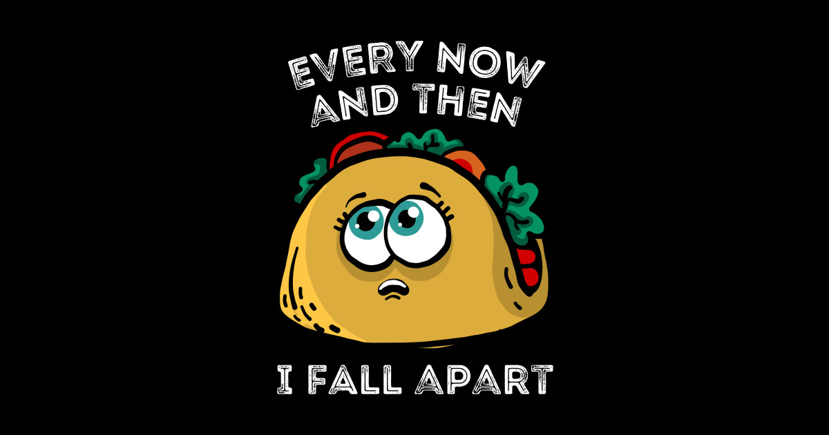 Every now and then I fall apart cute taco - Every Now And Then I Fall ...