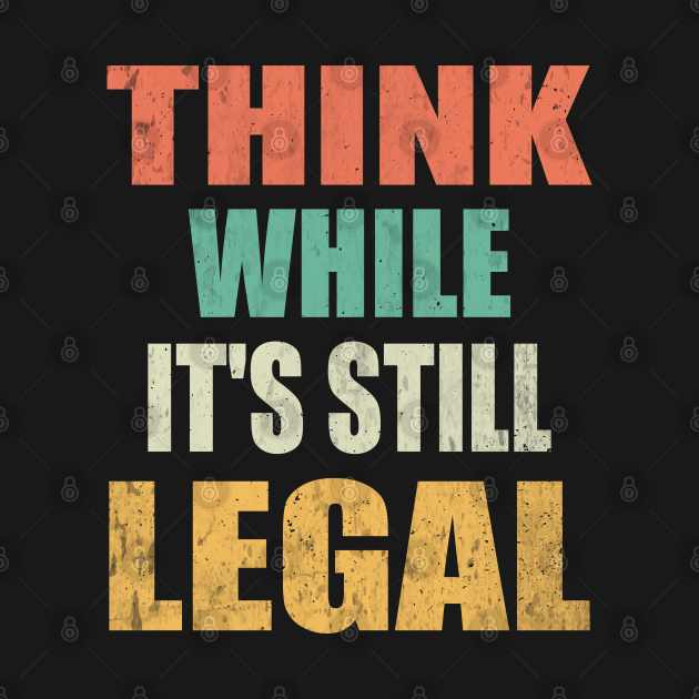 Think While Its Still Legal - Think While Its Still Legal - T-Shirt ...