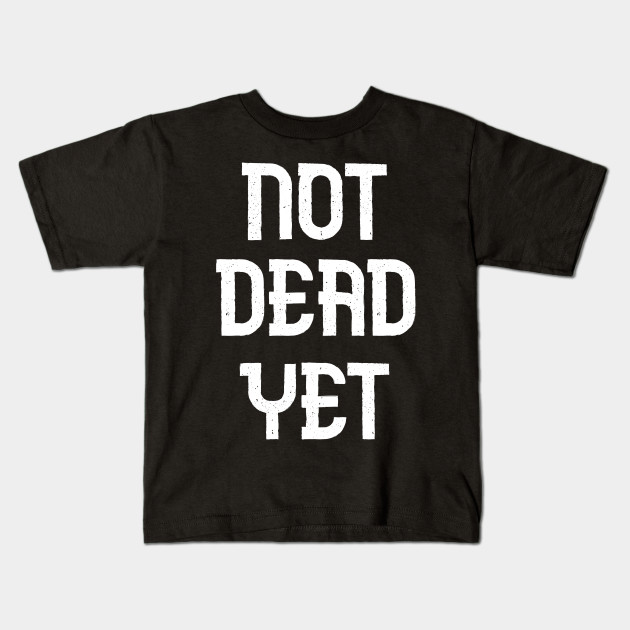 Not Dead Yet, Funny Design - Not Dead Yet Funny - Kids T-Shirt | TeePublic