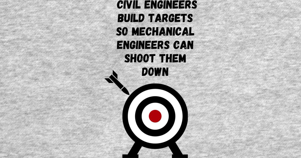 Civil Engineers Build Targets, Mechanical Engineers shoot them down ... Civil Engineers Build Targets, Mechanical Engineers shoot them down ...