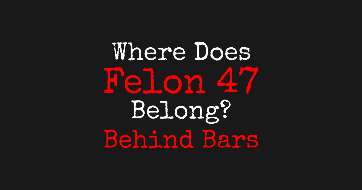 Where Does Felon 47 Belong? Behind Bars – Anti Trump - Anti Trump - T ...