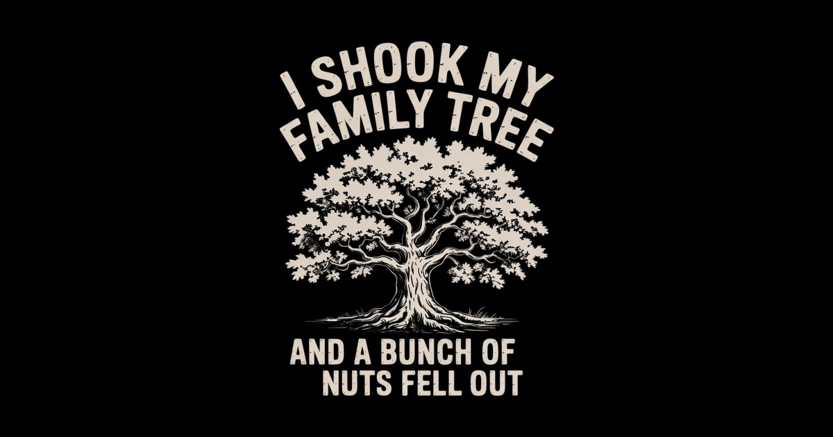I Shook My Family Tree And A Bunch Of Nuts Fell Out - I Shook My Family ...