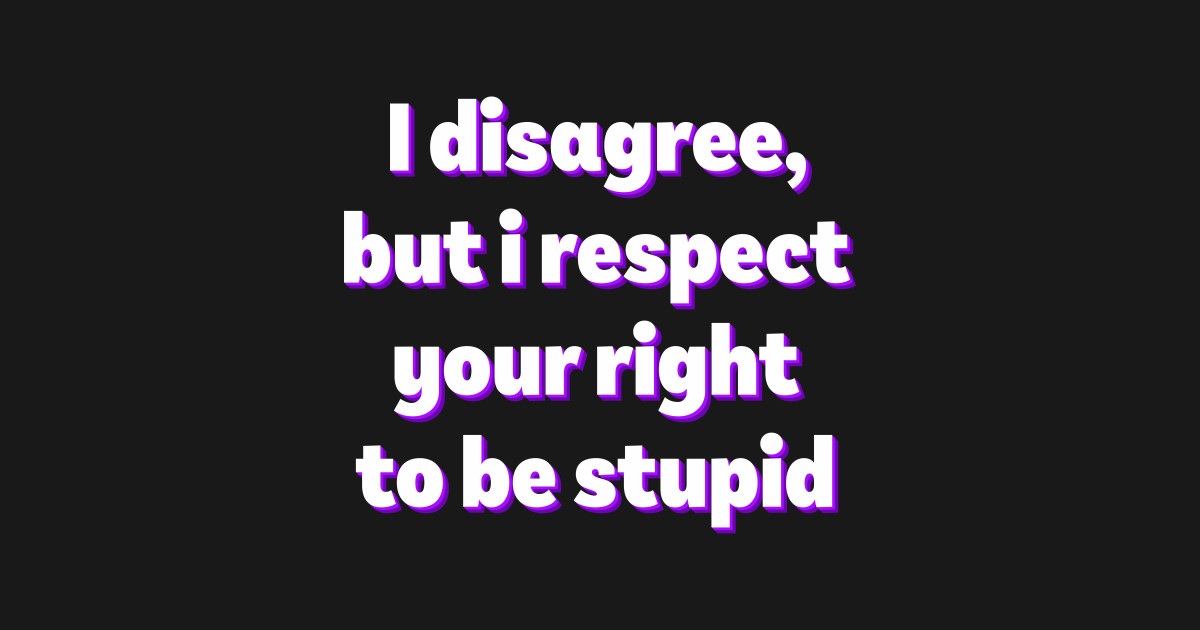 I Disagree But I Respect Your Right To Be Stupid - Funny Quote - T ...
