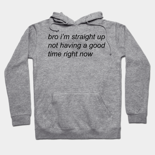 bro im straight up not having a good time right now - Having - Hoodie ...