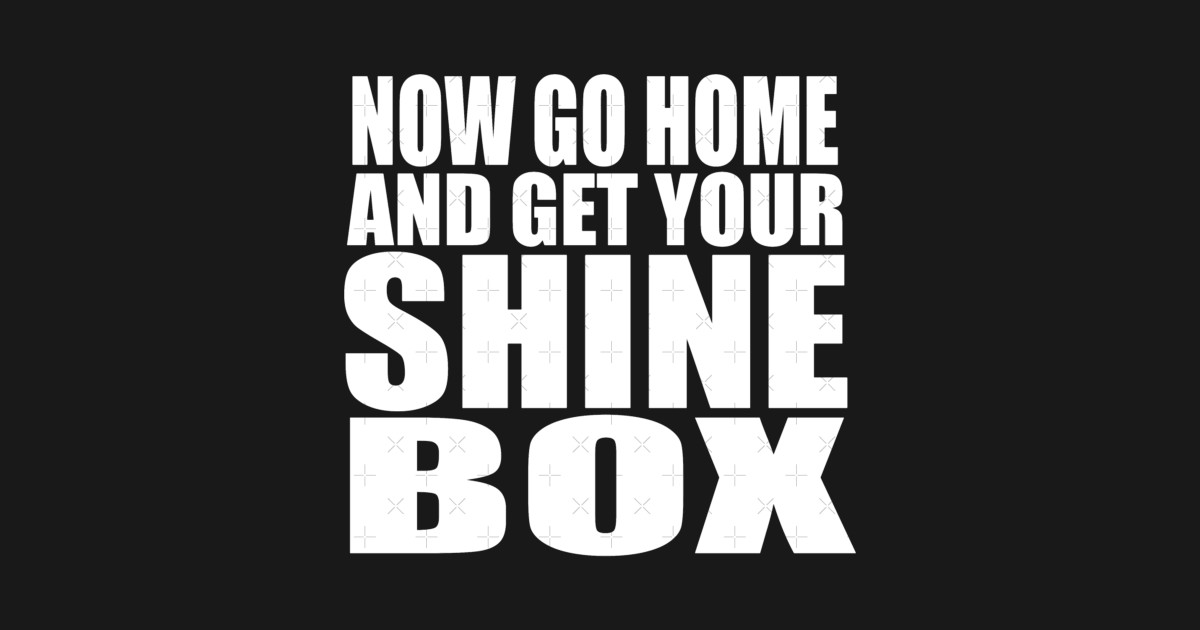 Now Go Home And Get Your Shine Box - Now Go Home And Get Your Shine Box ...