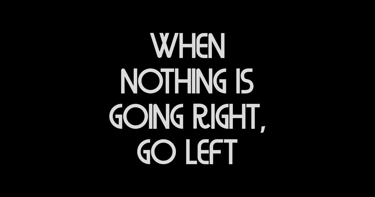 When nothing is going right, go left - When Nothing Is Going Right Go ...