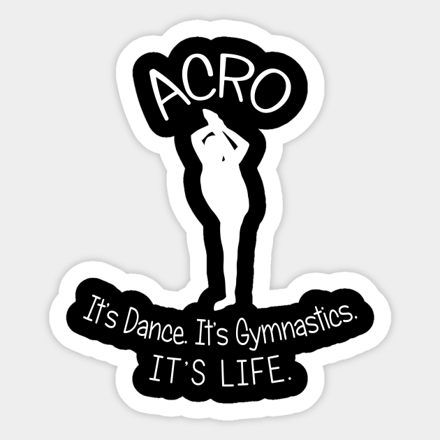 Acro. It's Dance. It's Gymnastics. It's Life. - Acro - Sticker | TeePublic