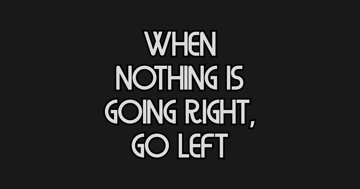 When nothing is going right, go left - When Nothing Is Going Right Go ...