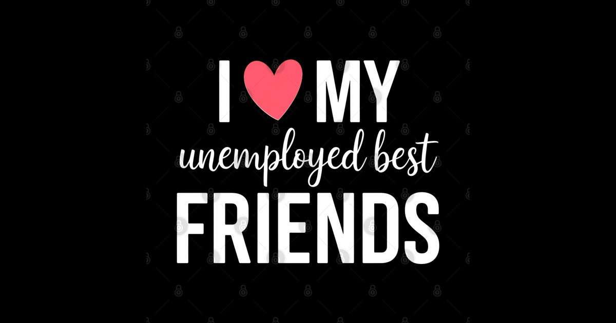 i love my unemployed best friends - I Love My Unemployed Best Friends ...