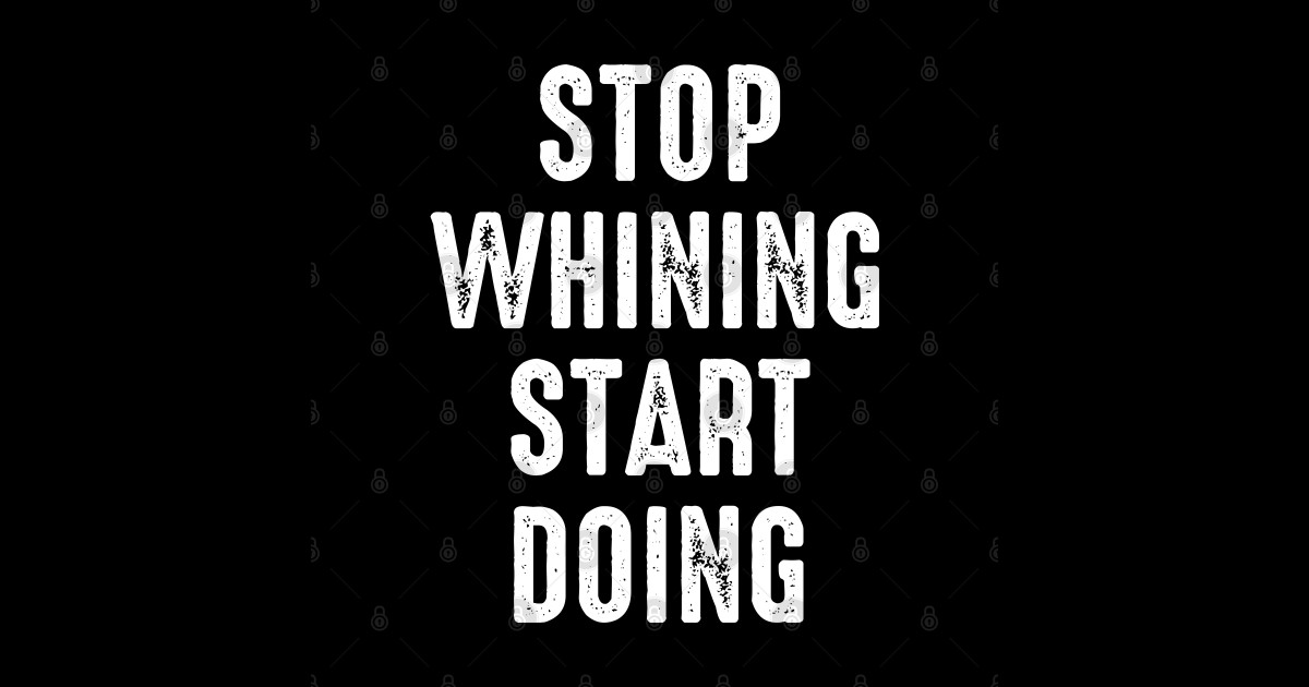 Stop Whining Start Doing - Motivational Message - Stop Whining Start ...
