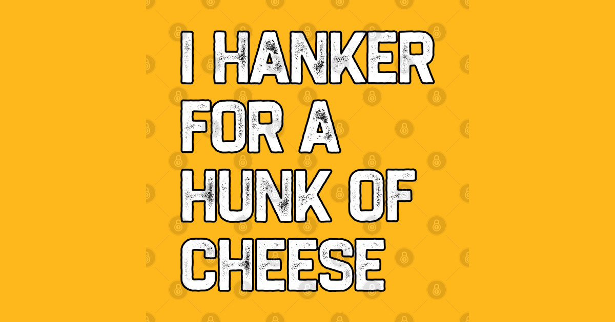 I Hanker For A Hunk Of Cheese - I Hanker For A Hunk Of Cheese - T-Shirt ...