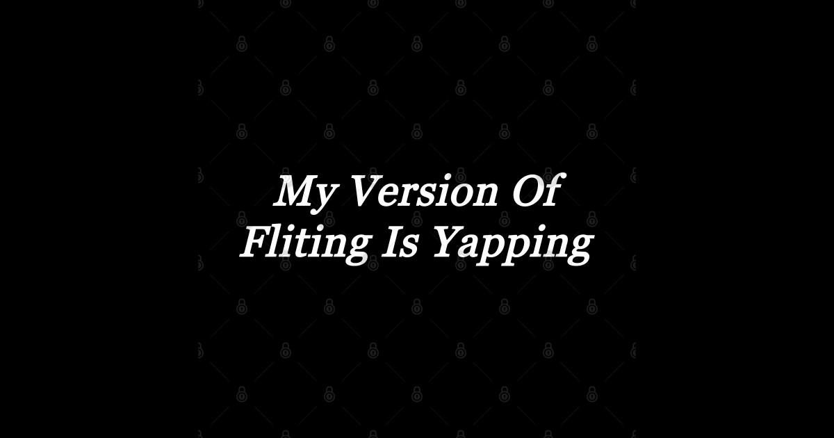 My Version Of Fliting Is Yapping - My Version Of Fliting Is Yapping ...