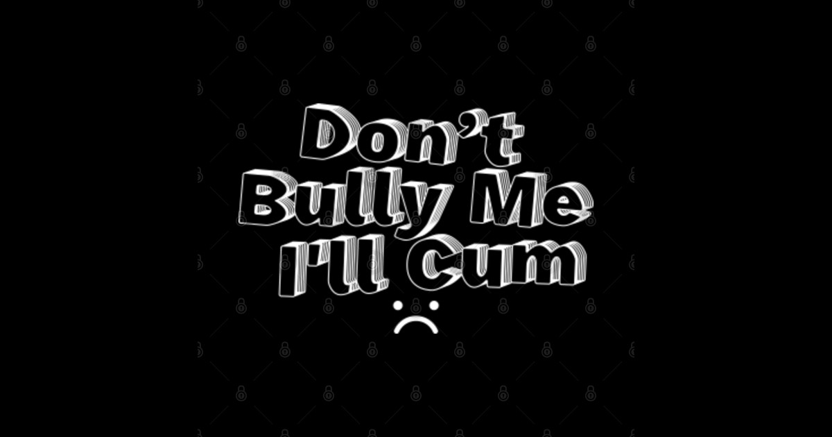 Dont Bully Me Ill Cum Dont Bully Me Ill Cum T Shirt TeePublic