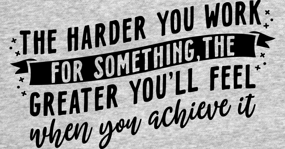 The harder you work for something, the greater you'll feel when you ...