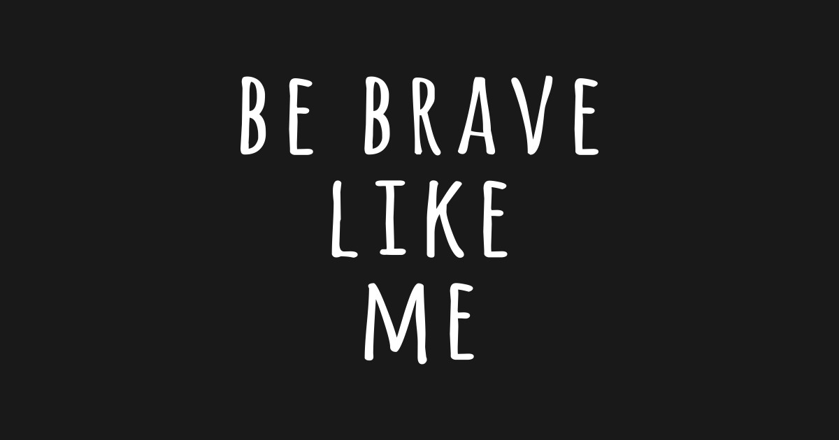 Be brave like me - Be Brave - T-Shirt | TeePublic