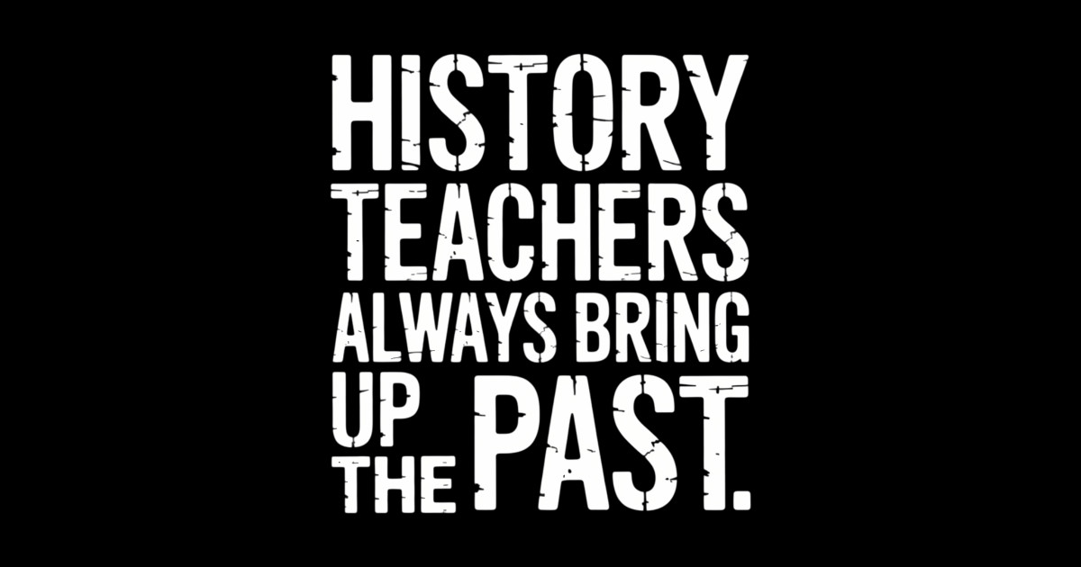 History Teachers Always Bring Up The Past Fun Back To School - History ...