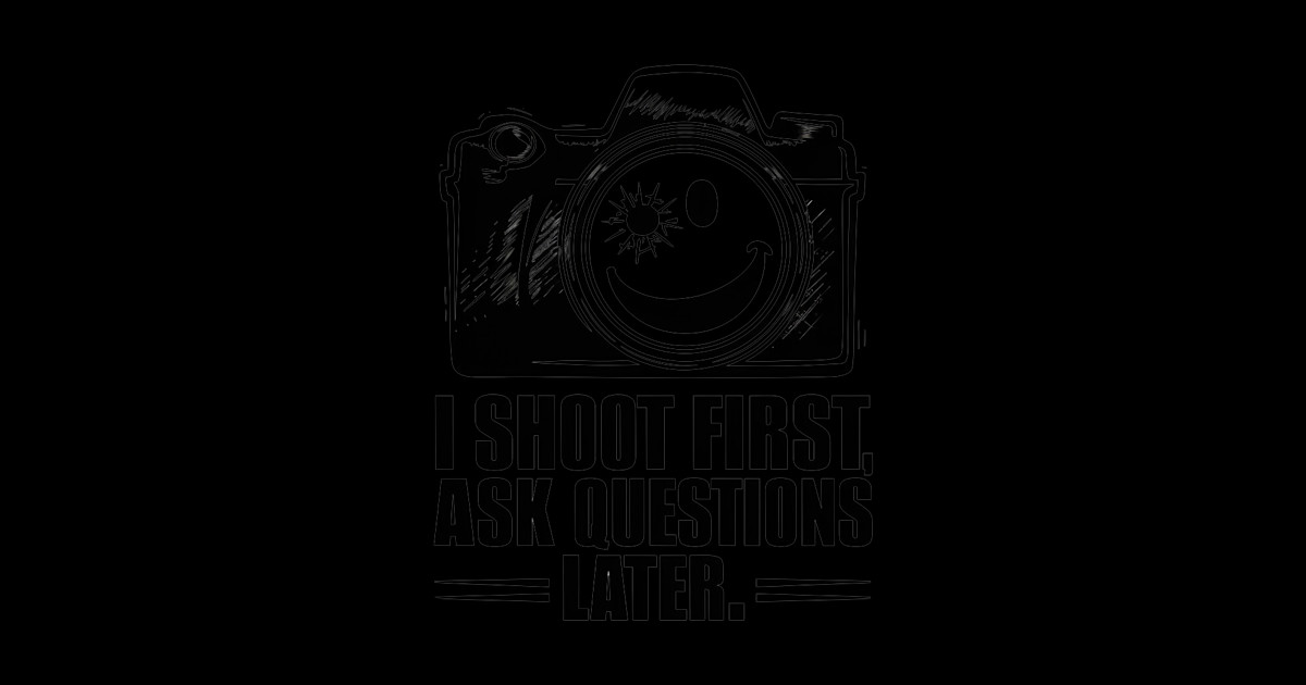 I Shoot First, Ask Questions Later - Photography Lover - Photography ...