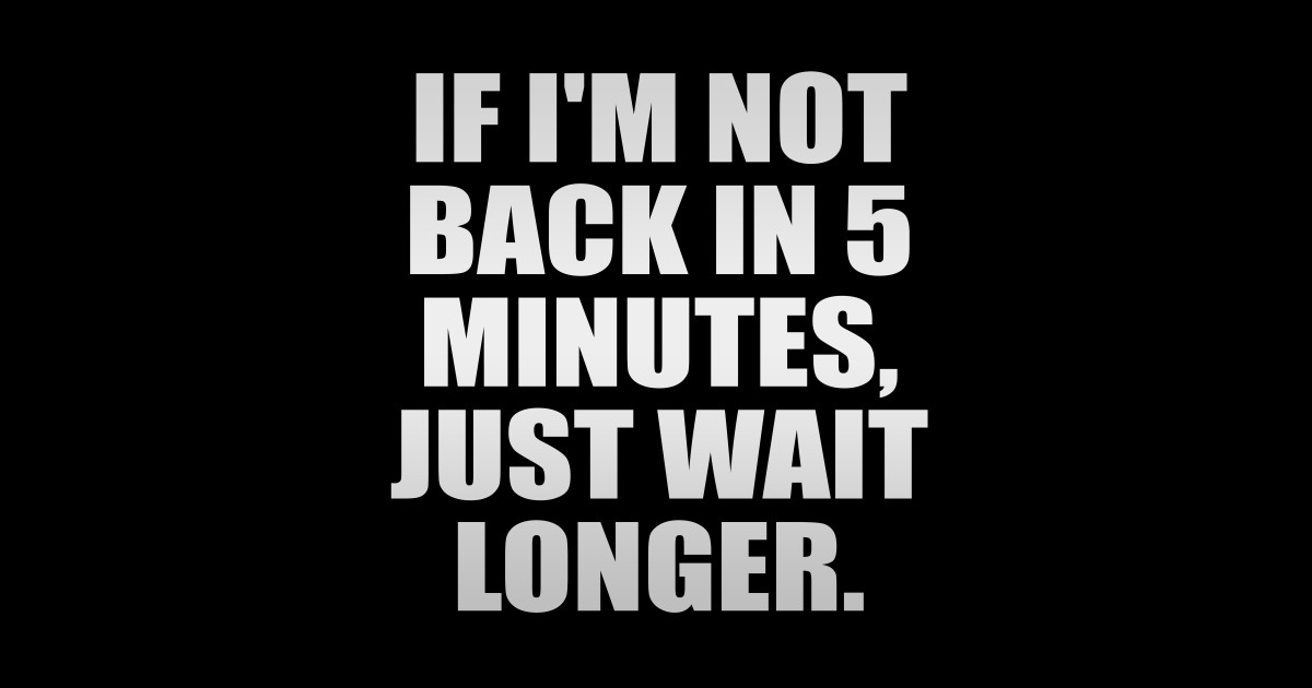 If I'm not back in 5 Minutes, Just wait Longer - If Im Not Back In 5 ...