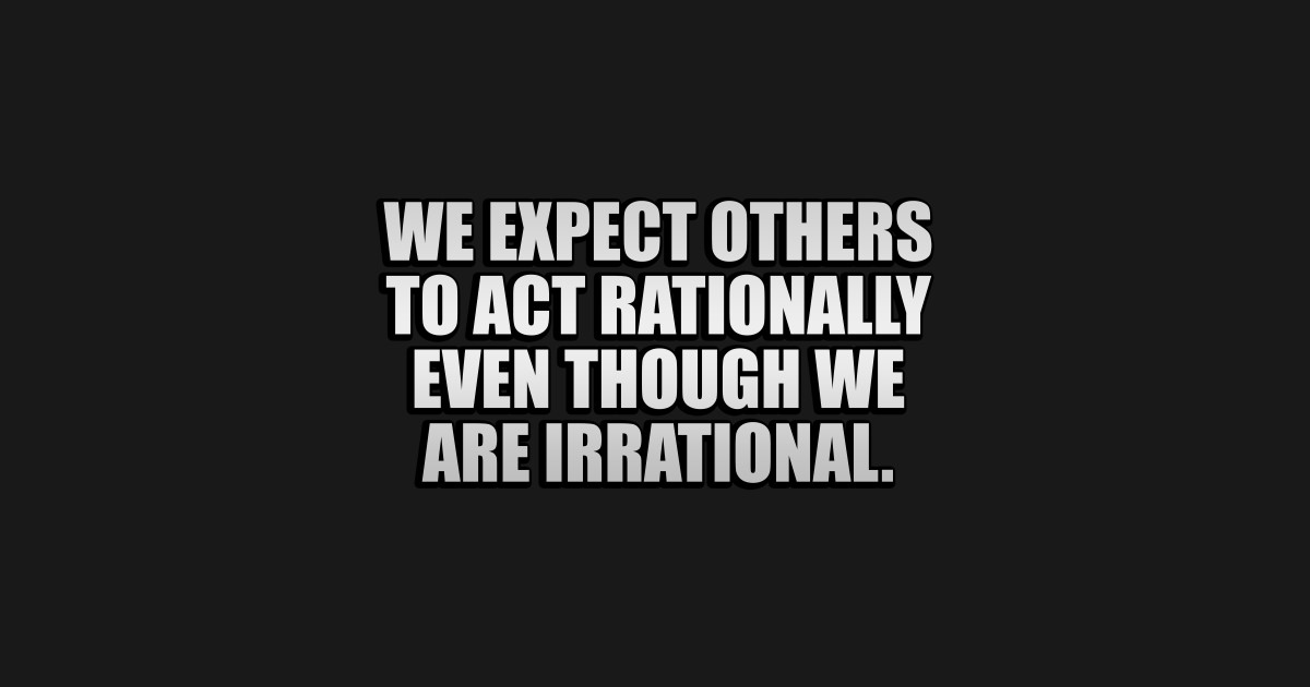 We expect others to act rationally even though we are irrational - We ...