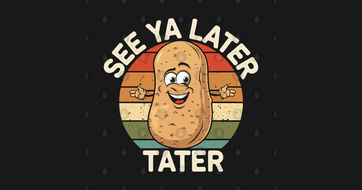 See ya later tater 02 - See Ya Later - T-Shirt | TeePublic