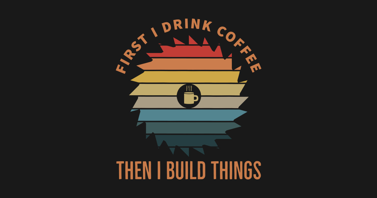 FIRST I DRINK COFFEE THEN I BUILD THINGS - Coffee Maker - T-Shirt ...
