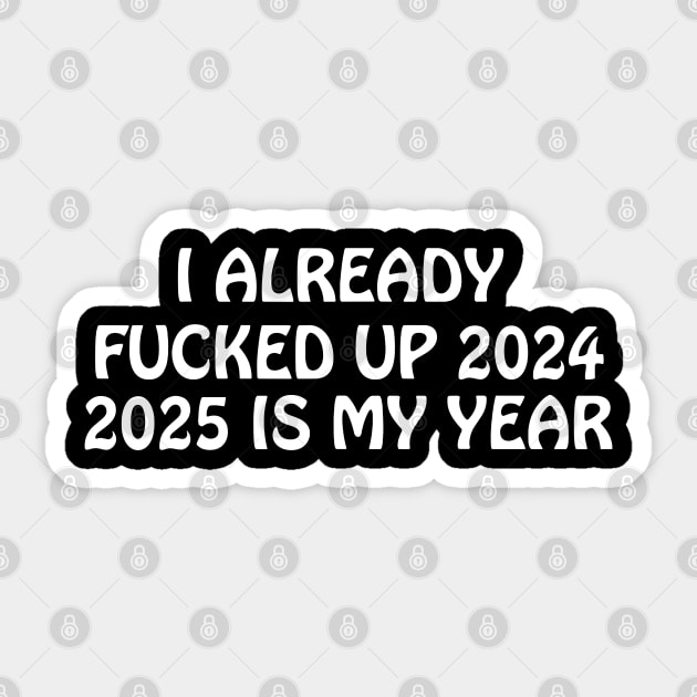 I Already Fucked Up 2024 2025 Is My Year - 2025 Is My Year - Sticker ...