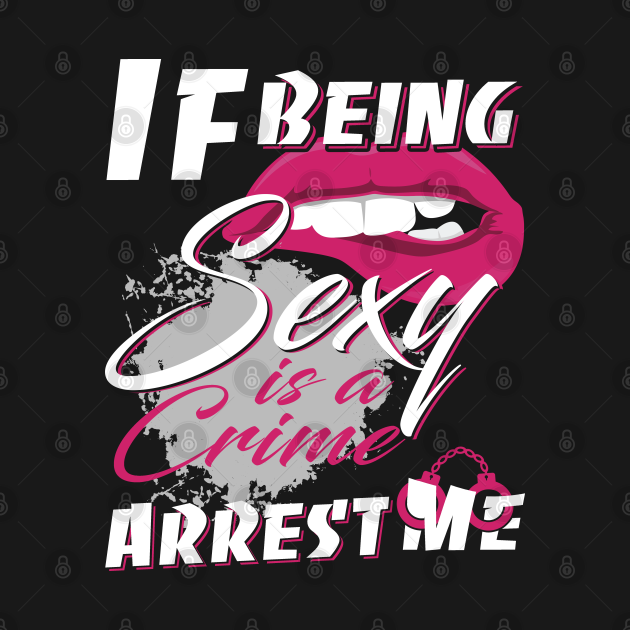 If Being Sexy Is A Crime Arrest Me Sexy T Shirt Teepublic