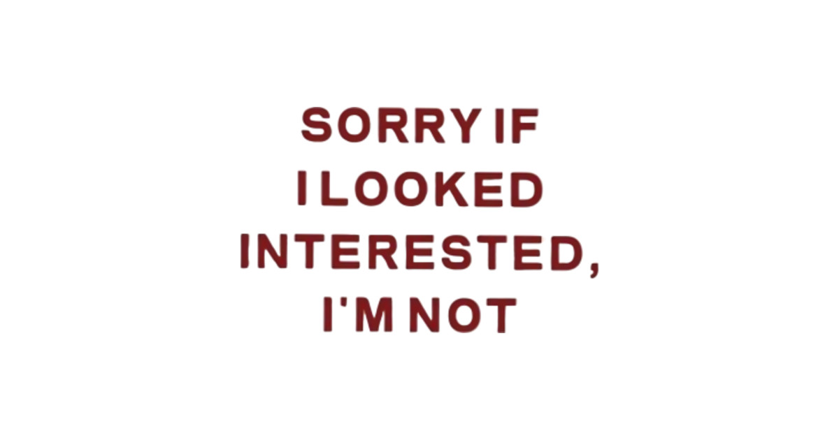 SORRY IF ILOOKED INTERESTED, I'M NOT - Sorry If Ilooked Interested Im ...