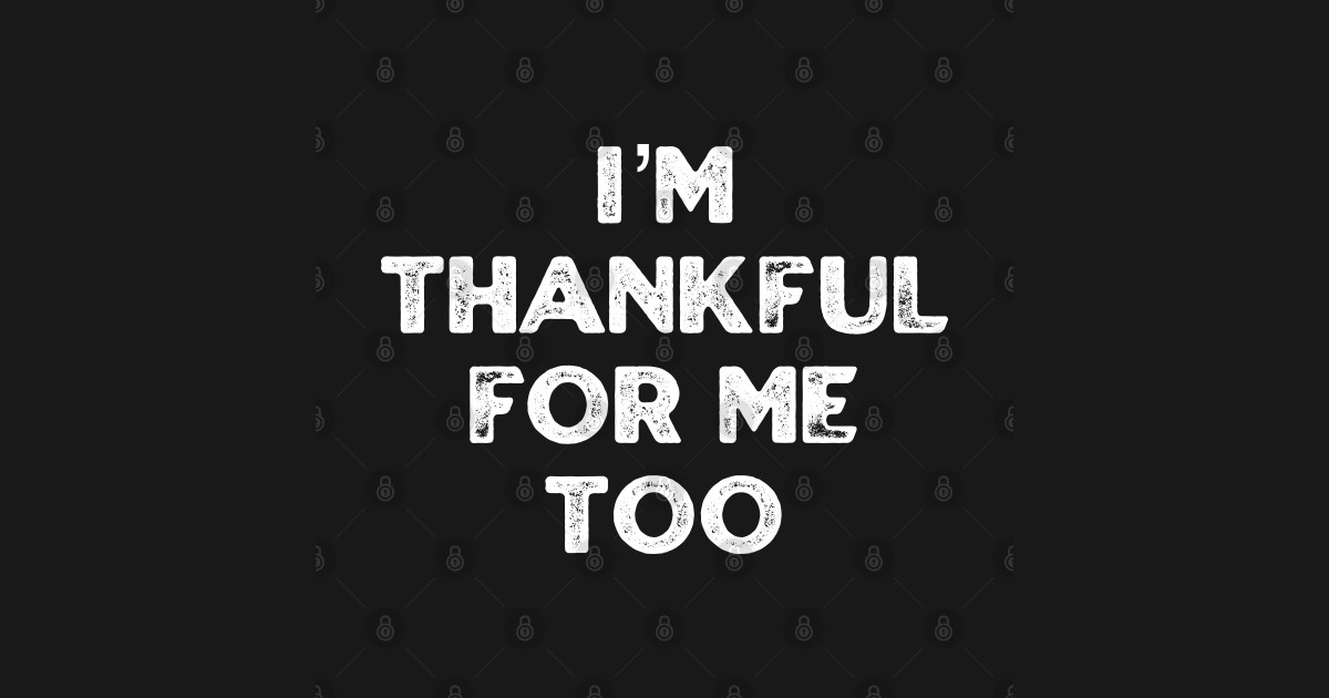 I’m-Thankful-For-Me-Too - Im Thankful For Me Too - T-Shirt | TeePublic