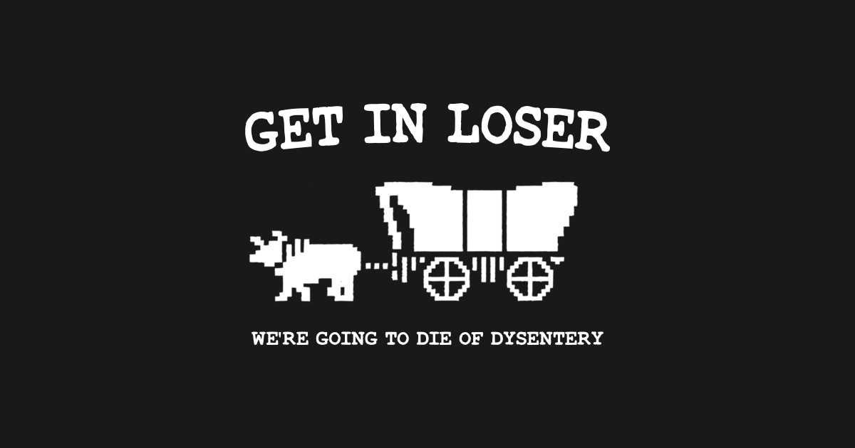 get in loser we're going to die of dysentery - Get In Loser Were Going ...