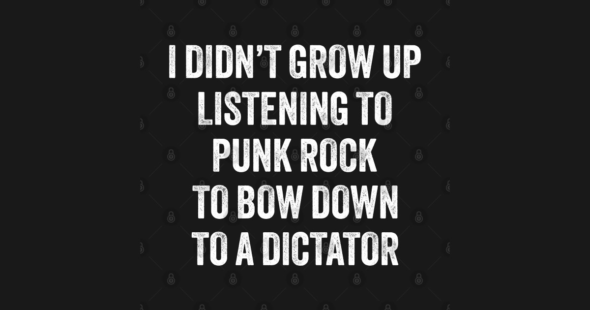 I Didn't Grow Up Listening To Punk Rock To Bow Down To A Dictator ...