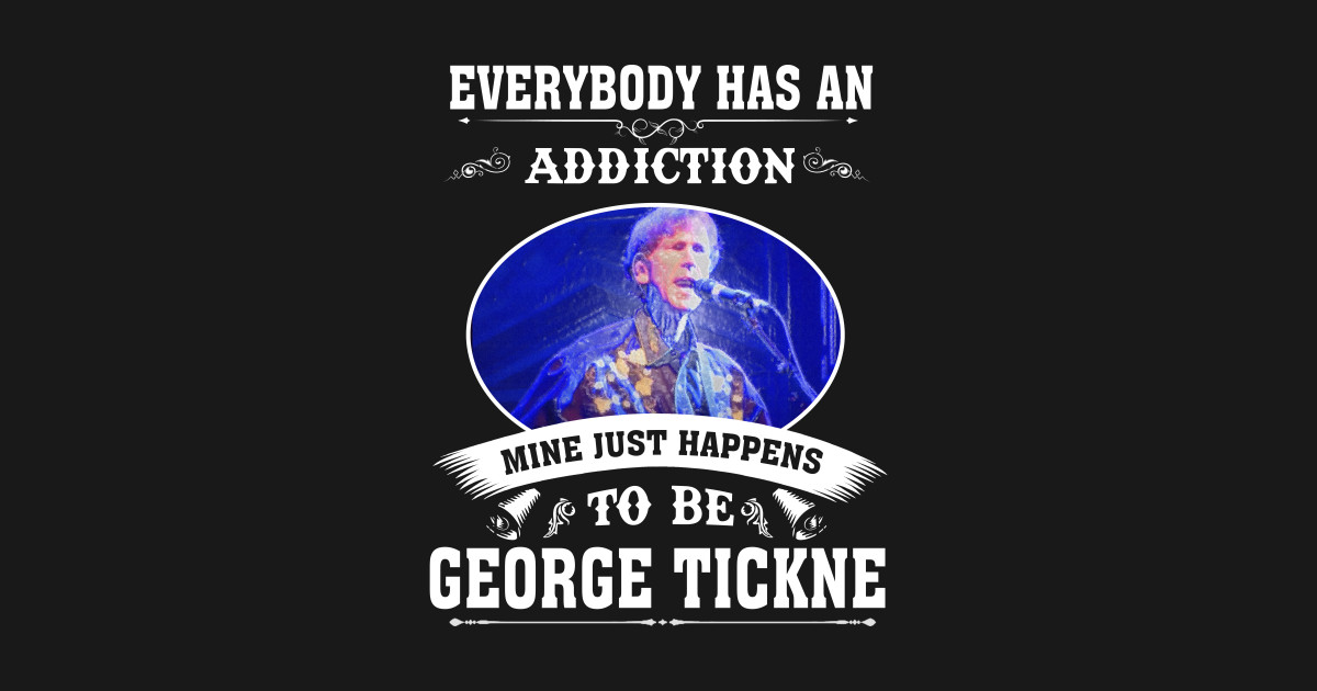 Everybody Has An Addiction Mine Just Happens To Be George Tickne - To ...
