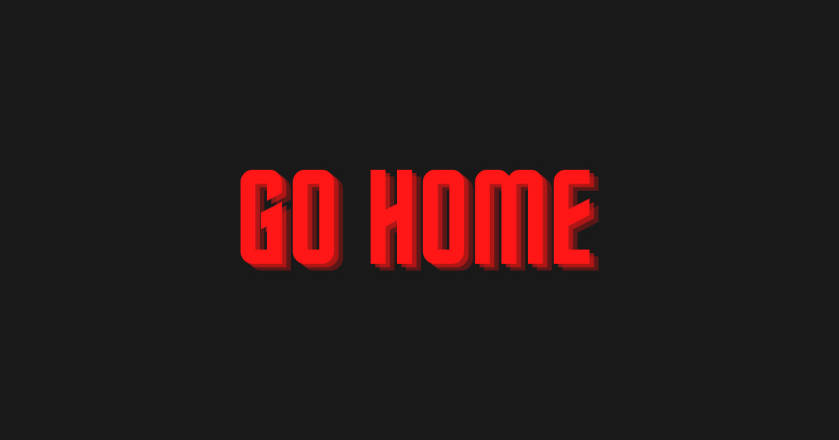 go home - Go Home - T-Shirt | TeePublic