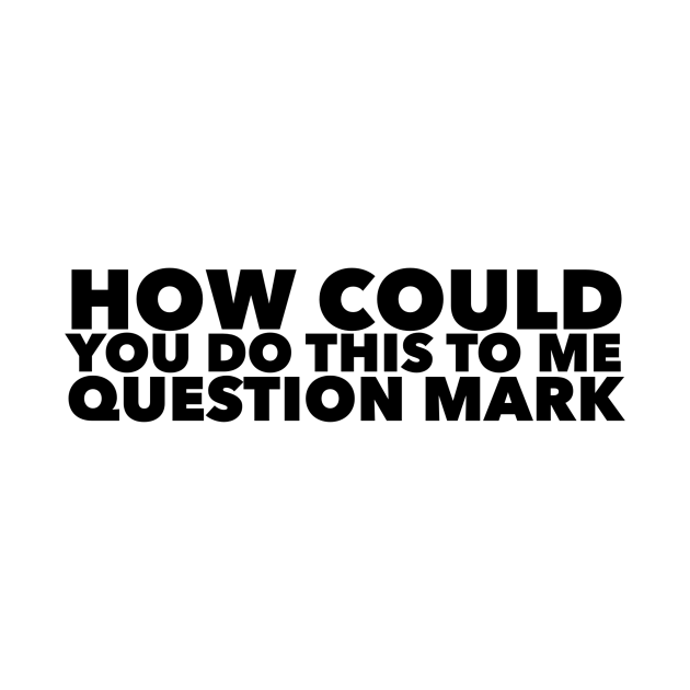 How could you do this to me question mark - How Could You Do This To Me ...
