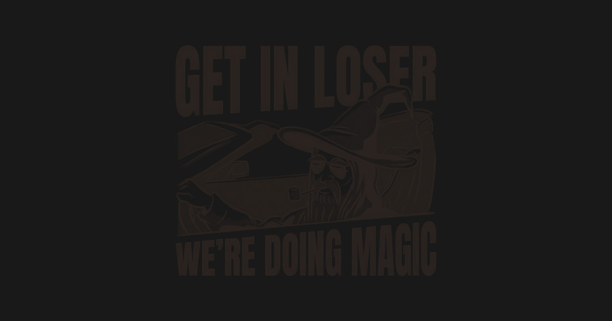 Get In Loser We'Re Doing Magic - Get In Loser Were Doing Magic - T ...