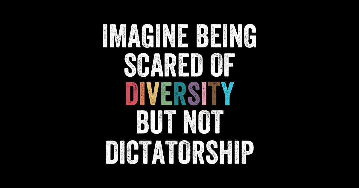 Imagine Being Scared Of Diversity But Not Dictatorship - Imagine Being ...