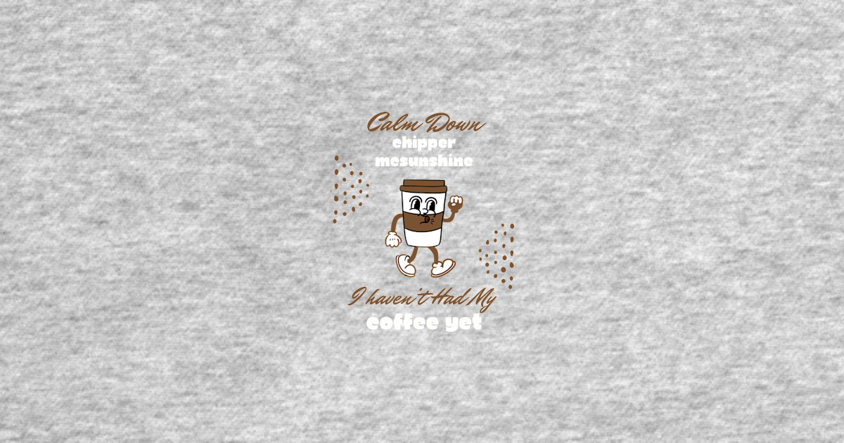 Calm Down Chipper McSunshine Coffee Shirt - Witty Morning Message Tee ...