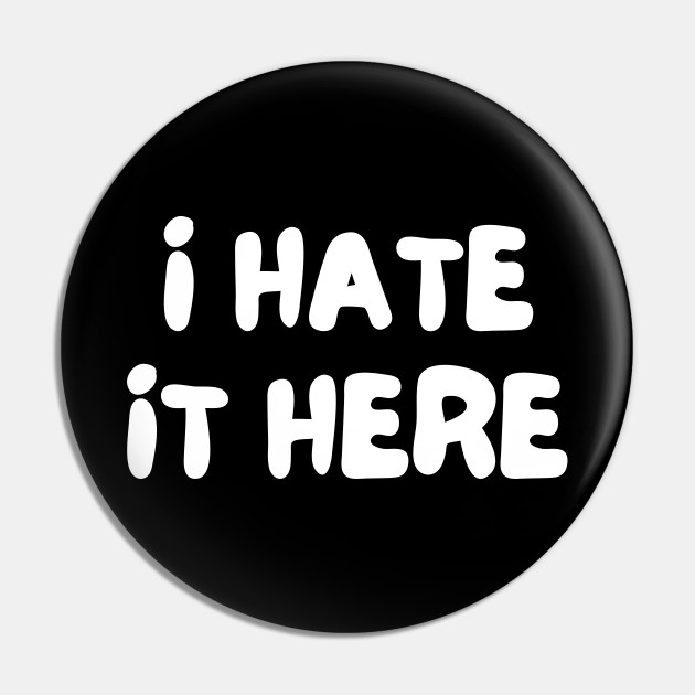 i really hate it here