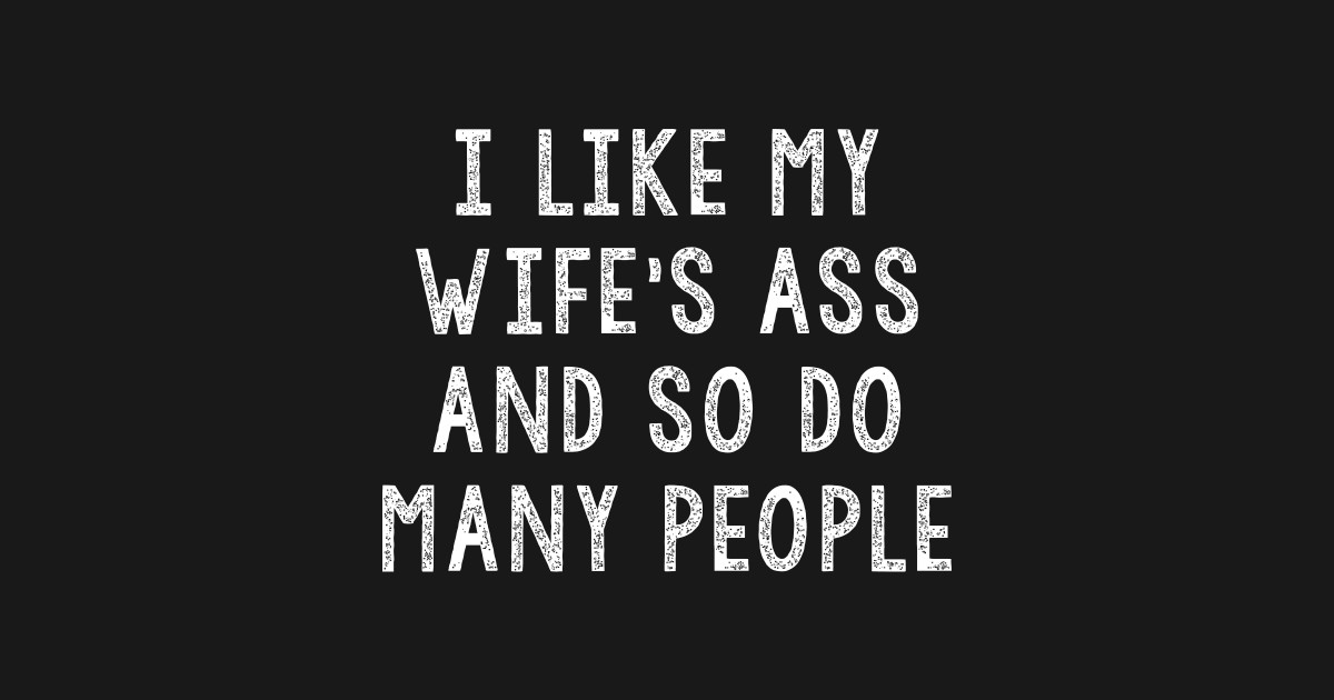 I Like My Wifes Ass And So Do Many People Husband Ts From Wife