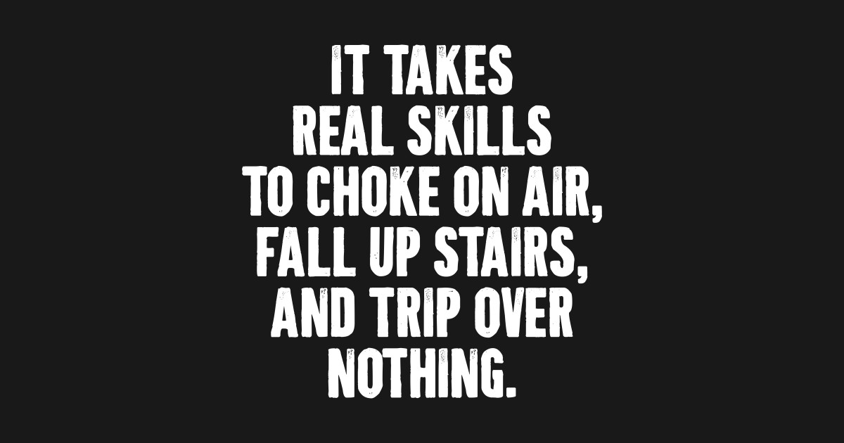 It Takes Real Skills To Choke On Air, Fall Up Stairs And Trip Over ...