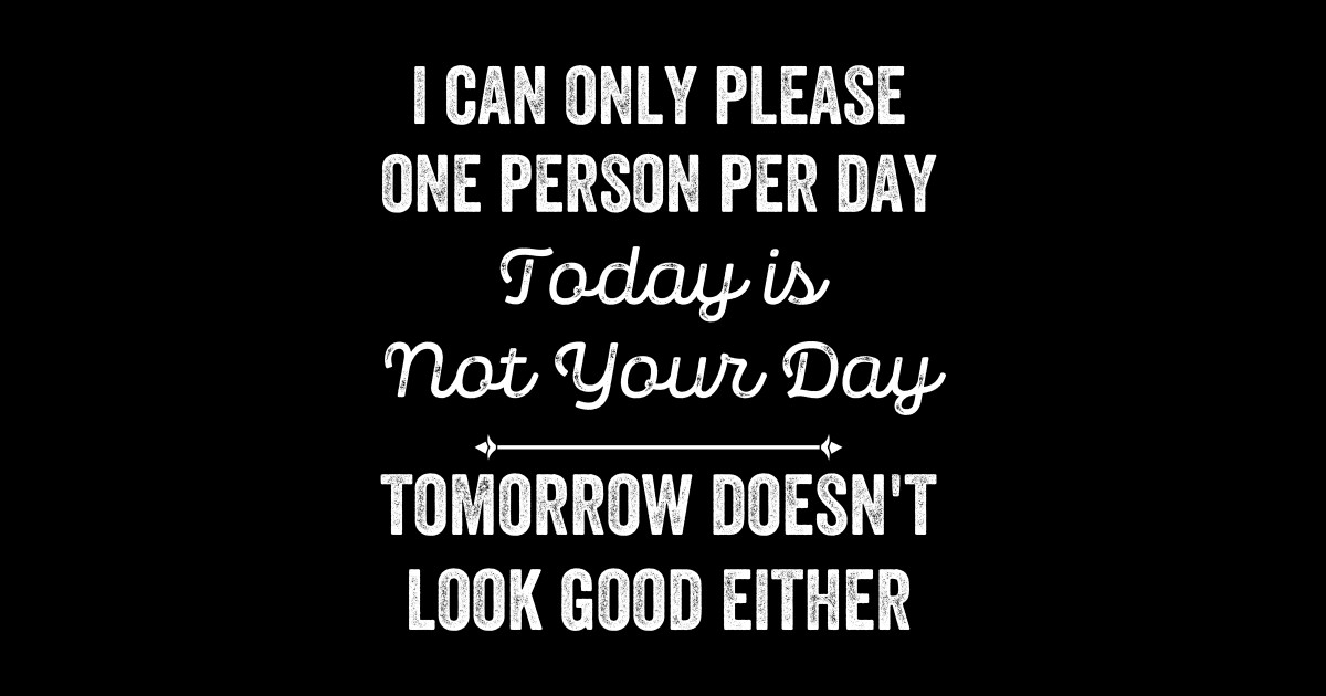 I Can Only Please One Person Per Day - I Can Only Please One Person Per ... I Can Only Please One Person Per Day - I Can Only Please One Person Per ...
