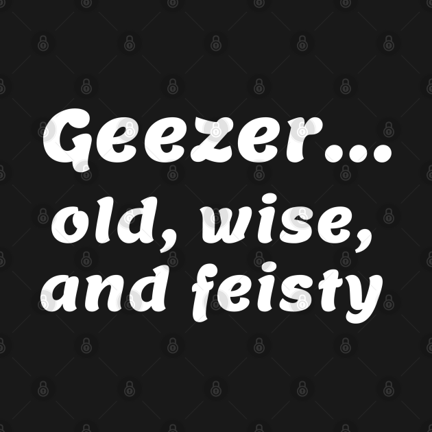 Geezer...old, wise, and feisty - Geezer - T-Shirt | TeePublic