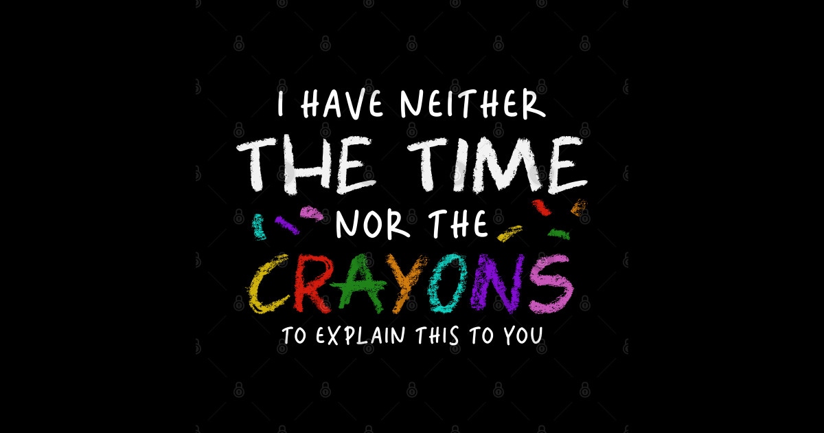 i have neither the time nor the crayons to explain this to you - I Have ...