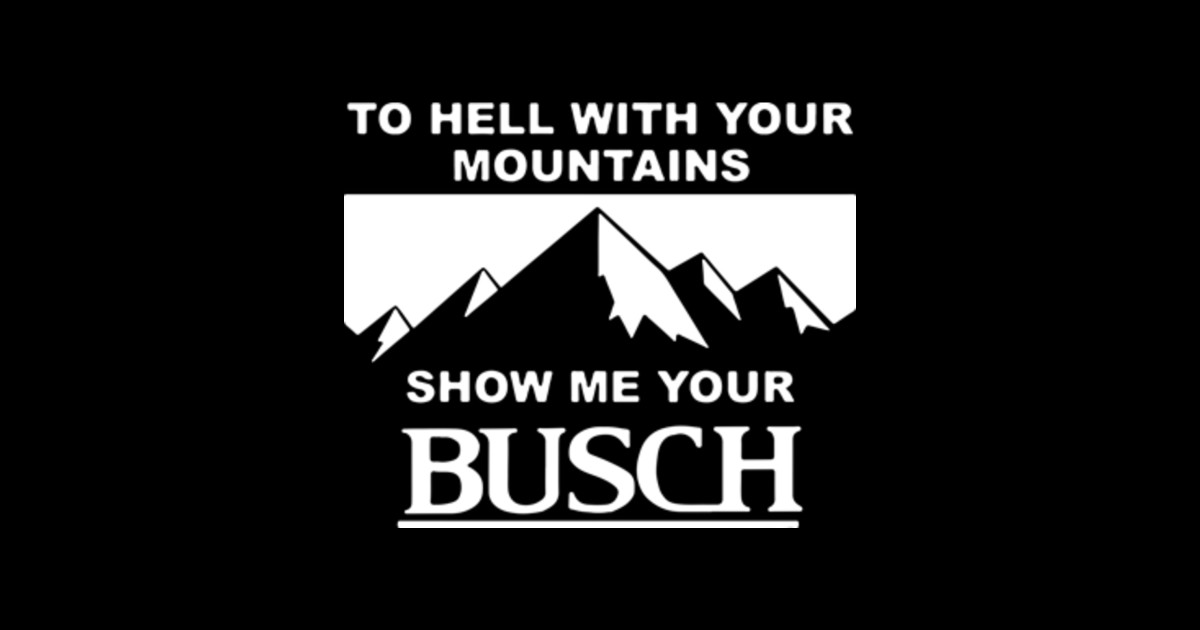busch - To hell with your mountains, show me your busch - Busch - Hat ...