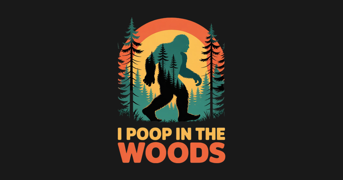 I Poop In the Woods Bigfoot Hiking Sasquatch - I Poop In The Woods ...