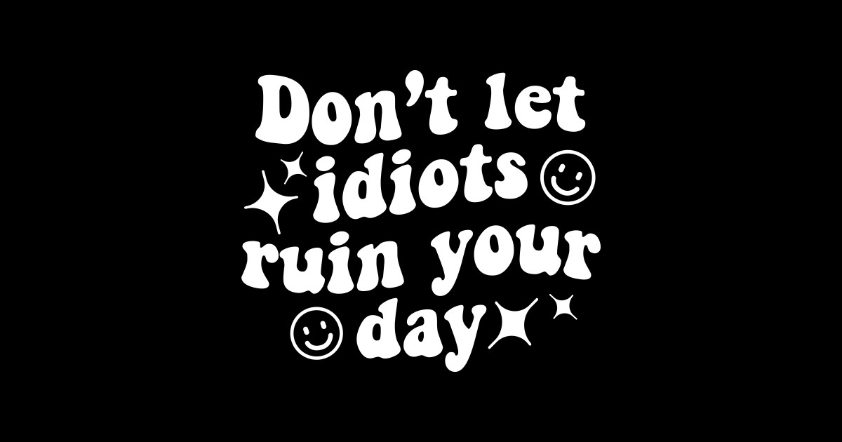Don't let idiots ruin your day - white text - Dont Let Idiots Ruin Your ...
