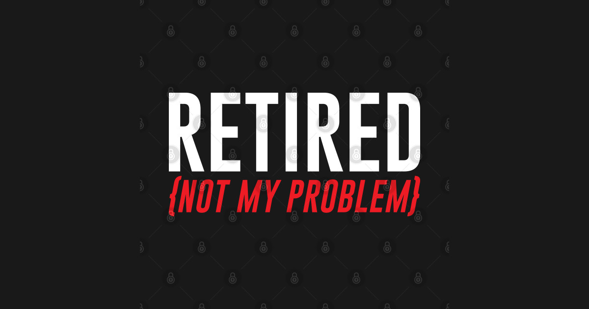 Retired, Not My Problem - Retirement Humor - T-Shirt | TeePublic