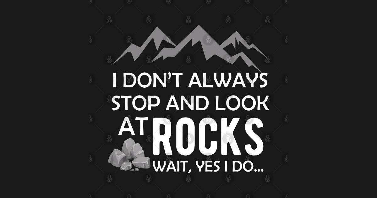 Geologist - I don't always stop and look at rocks... Yes I do - Geology ...