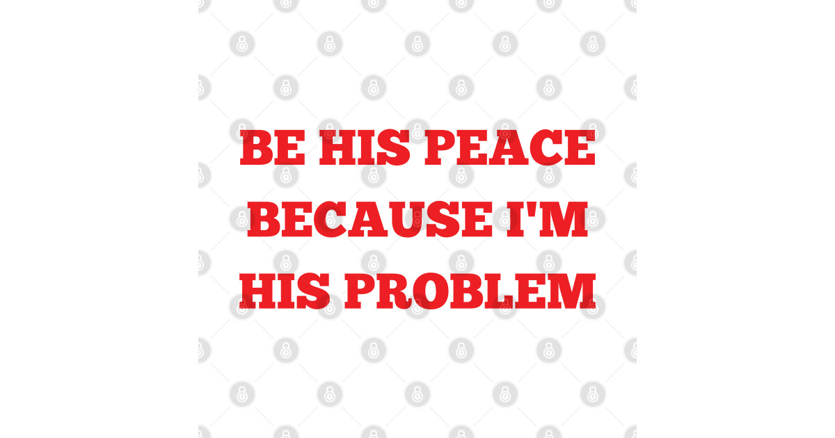be his peace because i'm his problem - Be His Peace Because Im His ...